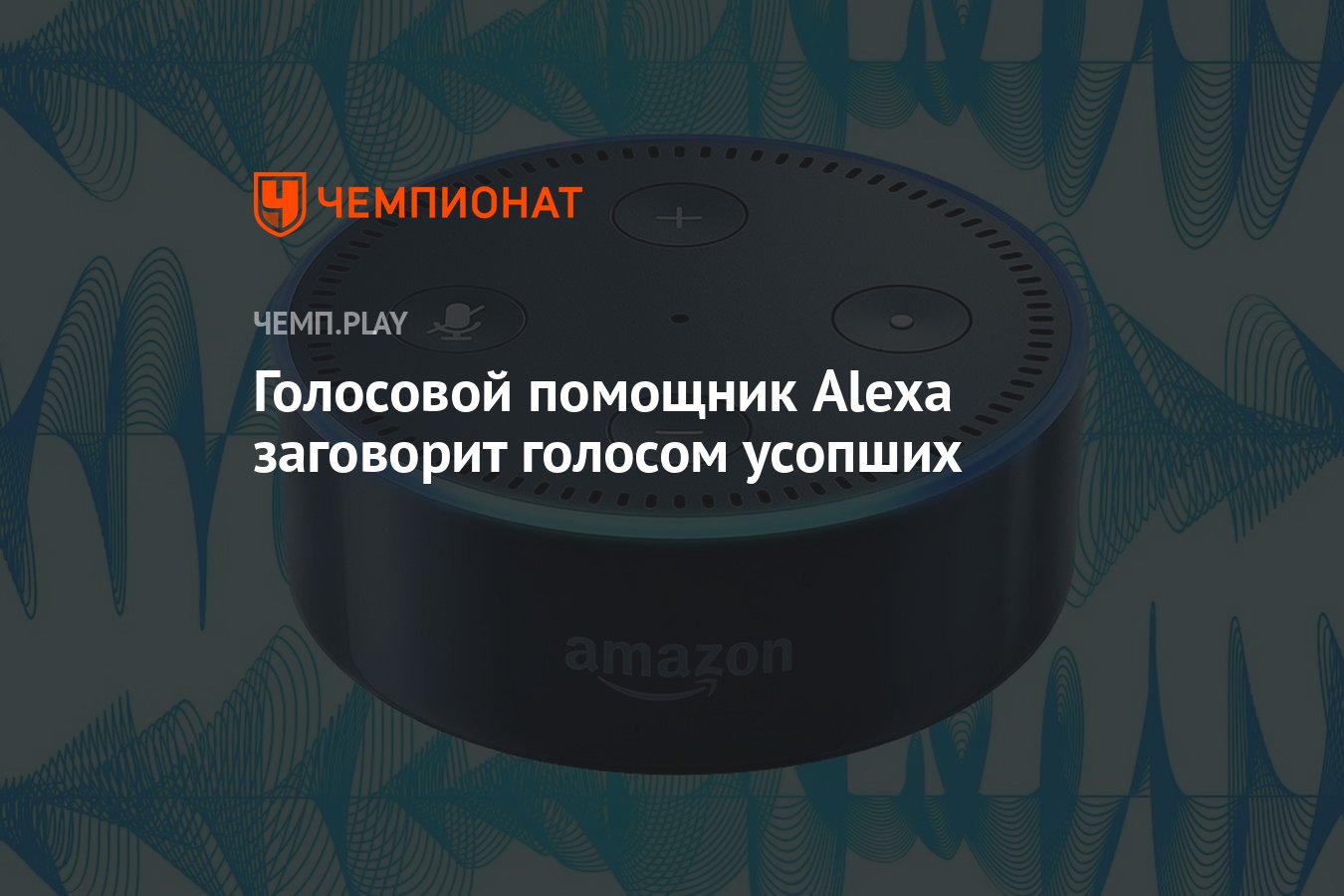 Голосовой помощник Alexa заговорит голосом усопших - Чемпионат