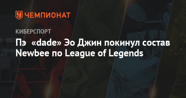 Пэ «dade» Эо Джин покинул состав Newbee по League of Legends - Чемпионат
