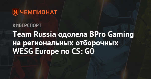 Team Russia одолела BPro Gaming на региональных отборочных WESG Europe ...