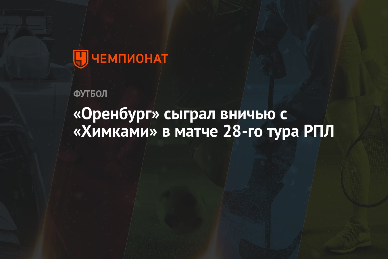 Оренбург — Химки, результат матча 28-го тура РПЛ, счёт 1:1, 10 мая 2025 ...