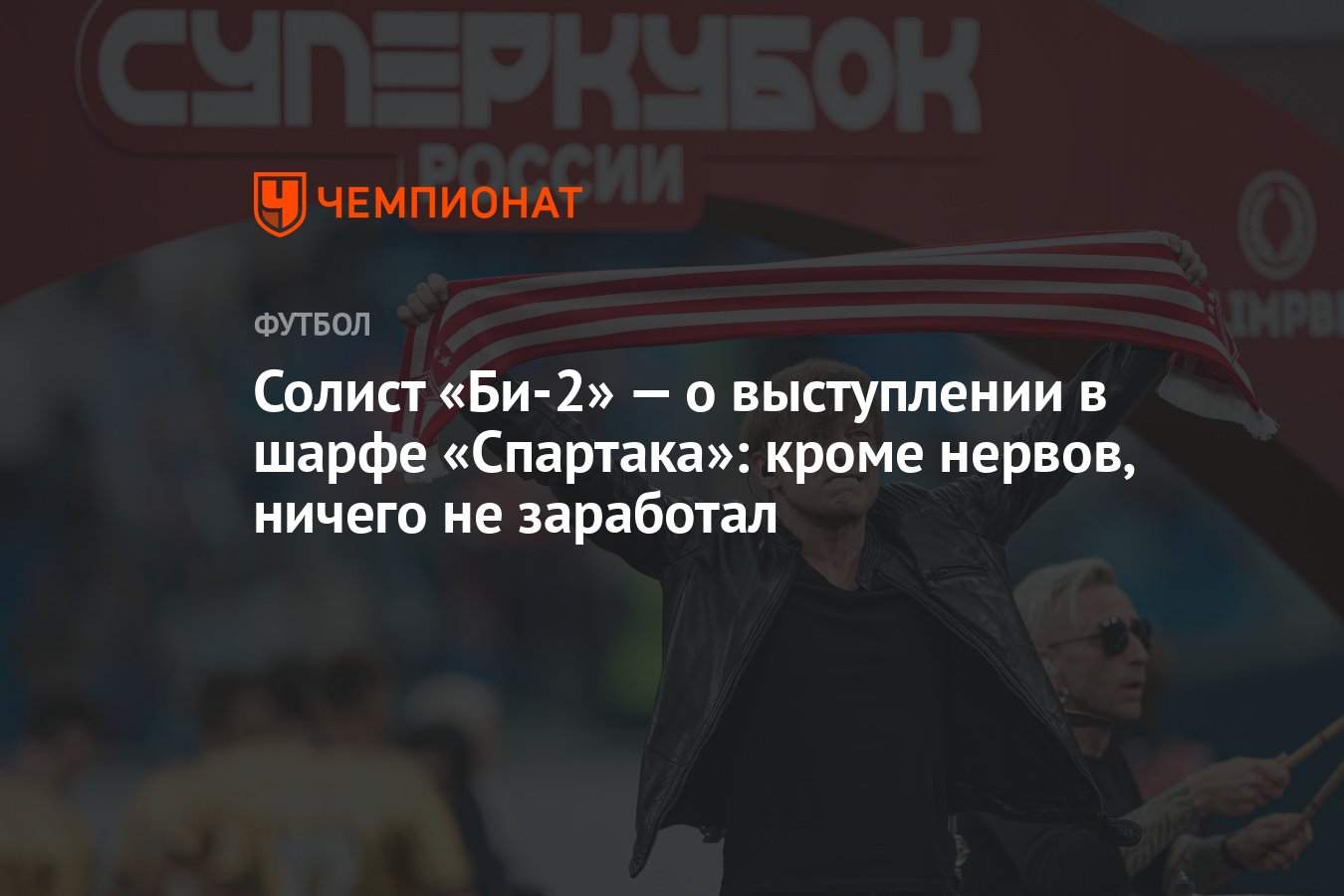 Солист «Би-2» — о выступлении в шарфе «Спартака»: кроме нервов, ничего ...