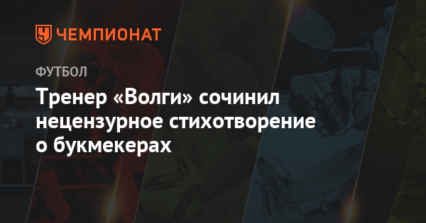 Тренер «Волги» сочинил нецензурное стихотворение о букмекерах - Чемпионат